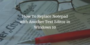 How To Replace Notepad with Another Text Editor in Windows 10