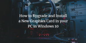 How to Upgrade and Install a New Graphics Card in your PC in Windows 10