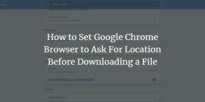 How to Set Google Chrome Browser to Ask For Location Before Downloading ...