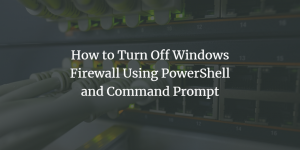 How to Turn Off Windows Firewall Using PowerShell and Command Prompt