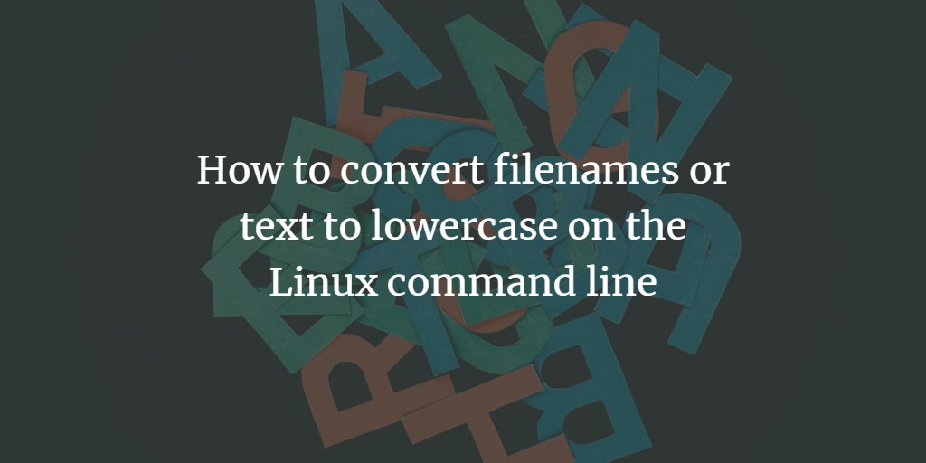 How To Convert Filenames Or Text To Lowercase On The Linux Command Line