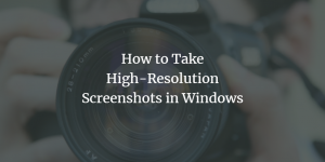 How to Take High-Resolution Screenshots in Windows
