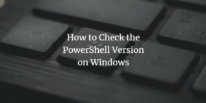 How to Check the PowerShell Version on Windows